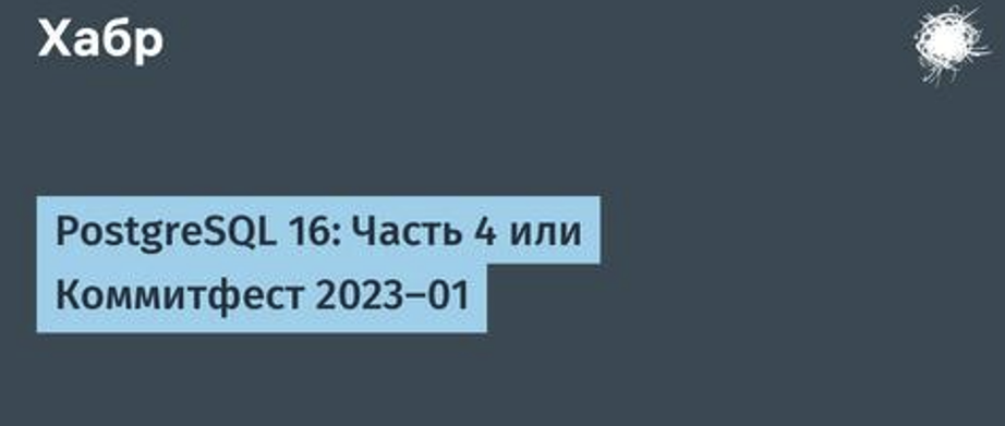 Postgresql 16 Коммитфест 2023 01 Наша статья на Хабре Компания
